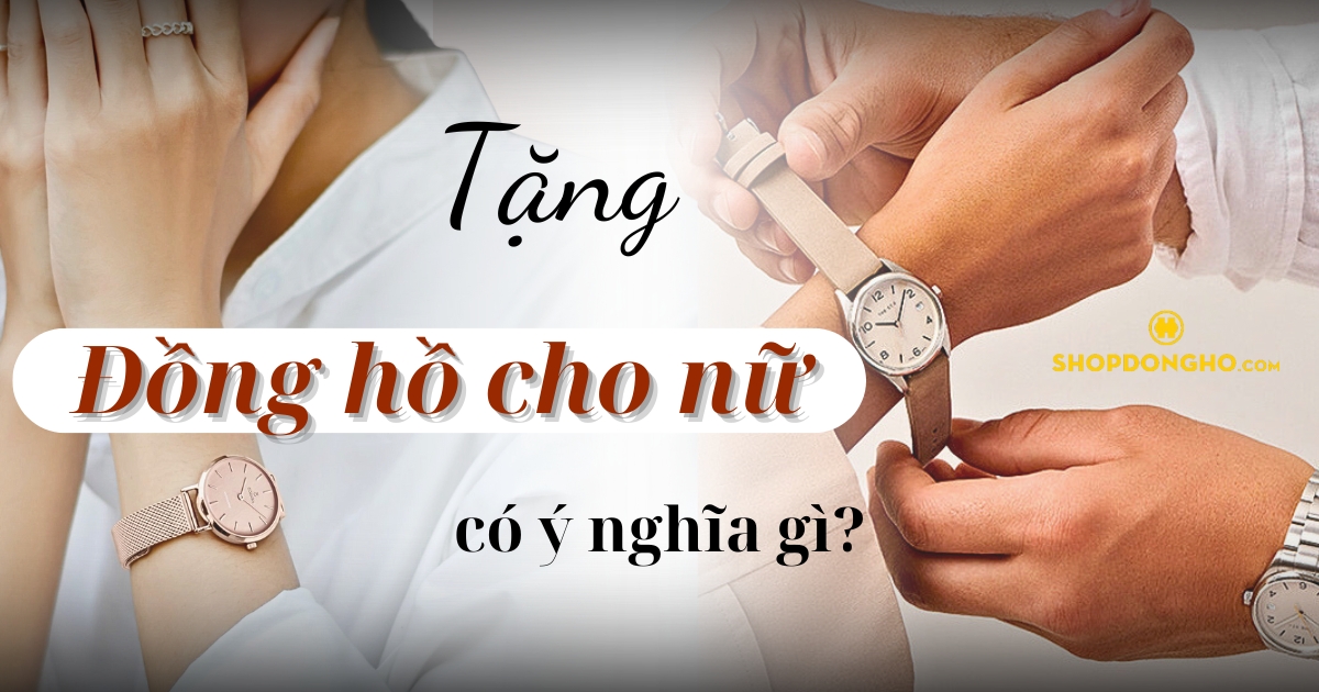 Tặng đồng hồ cho nữ có ý nghĩa gì? 5 thương hiệu đồng hồ nữ đẹp hot 2025